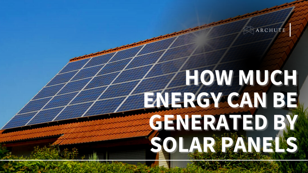 How Much Energy Can Be Generated by Solar Panels: Detailed Guide - Archute