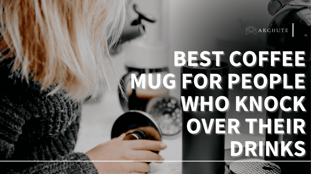 Best Coffee Mug for People Who Knock Over Their Drinks - Archute